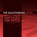 The Multitasking Myth: What it Means, Why it Hurts, How to Stop